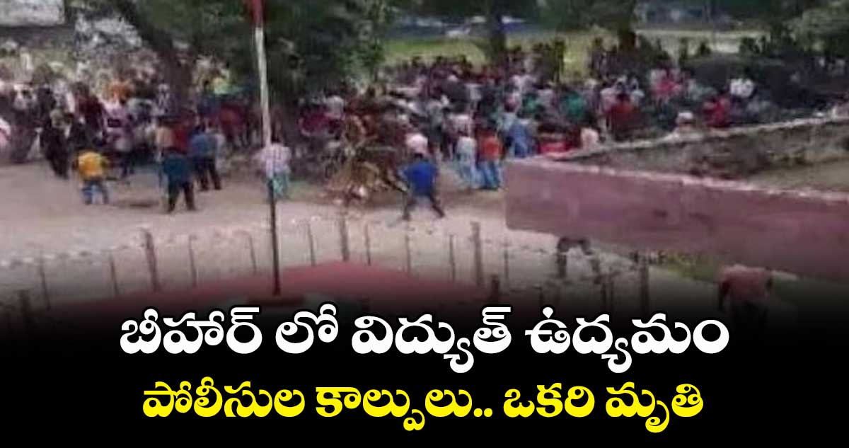బీహార్ లో విద్యుత్ ఉద్యమం.. పోలీసుల కాల్పులు.. ఒకరి మృతి