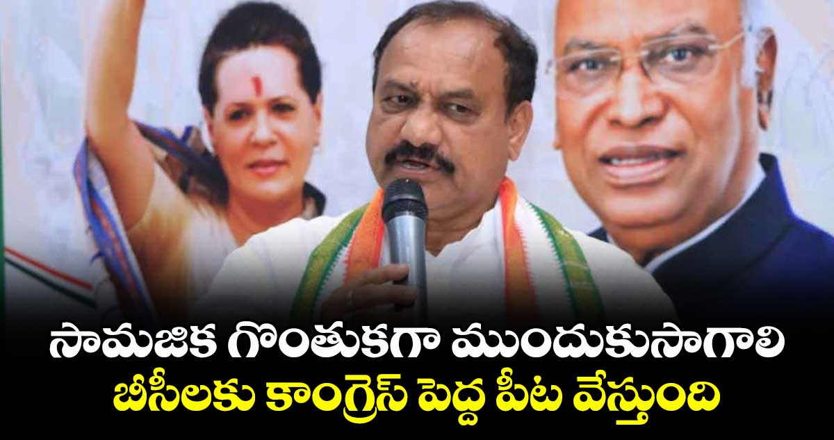 సామజిక గొంతుకగా ముందుకుసాగాలి..బీసీలకు కాంగ్రెస్ పెద్ద పీట వేస్తుంది